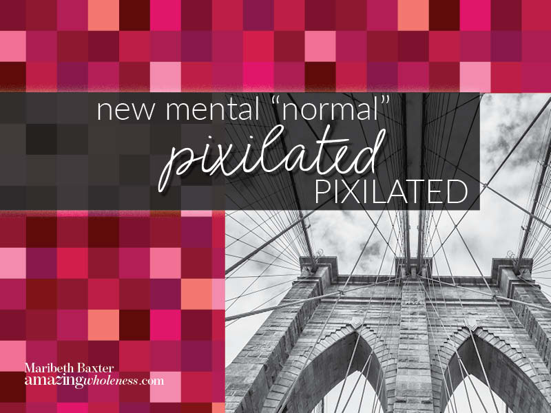 The New Mental “Normal” – Pixilated – Amazing Wholeness